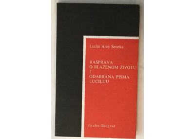 LUCIJE ANEJ SENEKA : RASPRAVA O BLAŽENOM ŽIVOTU I ODABRANA PISMA LUCIL
