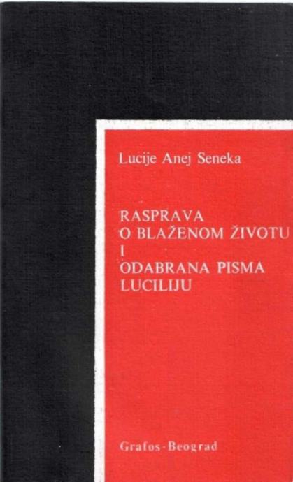 LUCIJE ANEJ SENEKA : RASPRAVA O BLAŽENOM ŽIVOTU I ODABRANA PISMA LUCIL